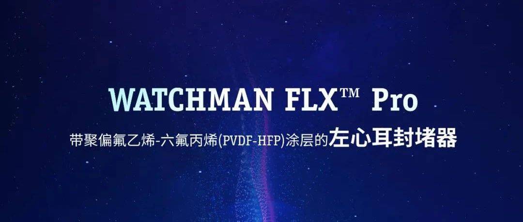 波士顿科学新一代左心耳封堵器WATCHMAN FLX Pro在华正式获批_患者_Heart_Annals
